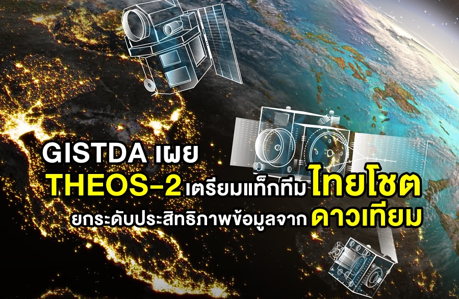 GISTDA เผย THEOS-2 เตรียมแท็กทีม ไทยโชต ยกระดับประสิทธิภาพข้อมูลจาก 3 ดาวเทียมฝีมือคนไทย