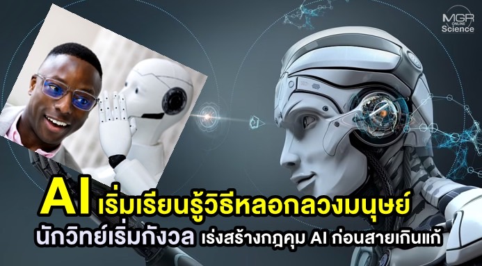 นักวิทย์กังวล AI เริ่มเรียนรู้วิธีหลอกลวงมนุษย์ รีบเร่งสร้างกฎระเบียบคุม AI ให้เข้มงวดก่อนสายเกินแก้